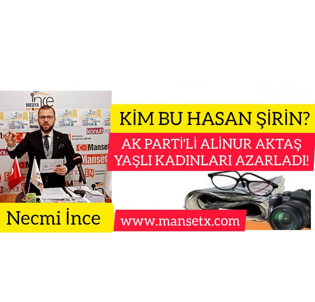 NECMİ İNCE YAZDI;KİM BU HASAN ŞİRİN ? AK PARTİ'Lİ ALİNUR AKTAŞ YAŞLI ...